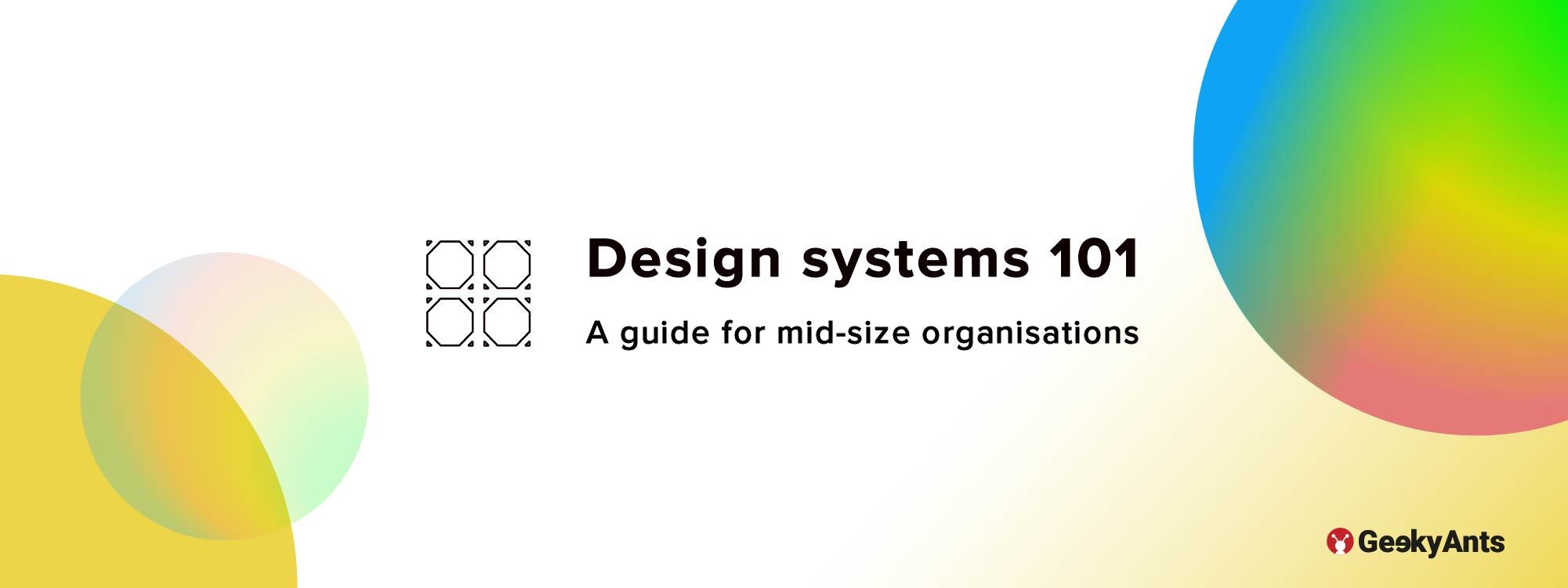 Design Systems 101: A Guide For Mid-Size Organisations - GeekyAnts
